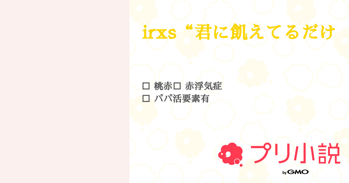 irxs“君に飢えてるだけ - 全4話 【連載中】（ジュース担当の穿雛 🐦‍⬛さんの小説） | 無料スマホ夢小説ならプリ小説 byGMO